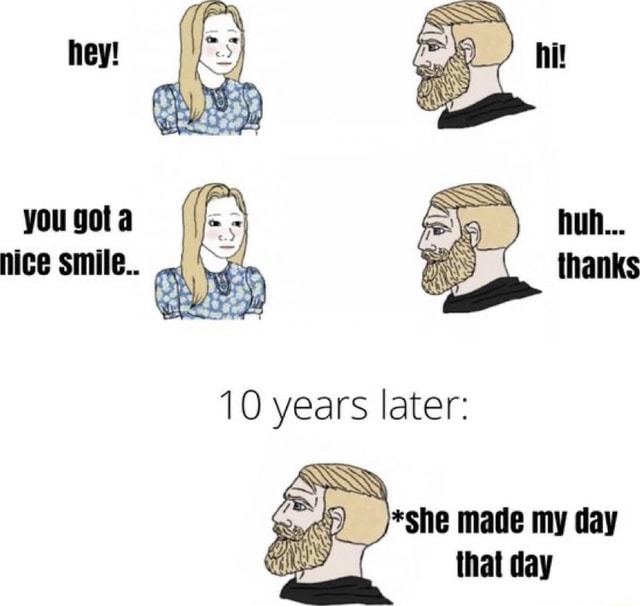 You got a huh... nice smile... thanks 10 years later: *she made my day ...