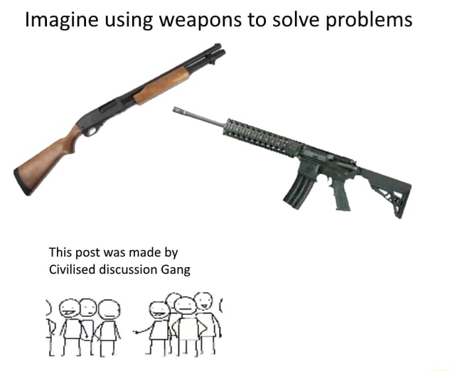 Imagine using weapons to solve problems This post was made by Civilised ...