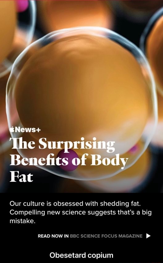 News+ The Surprising Benefits of Body Fat Our culture is obsessed with ...