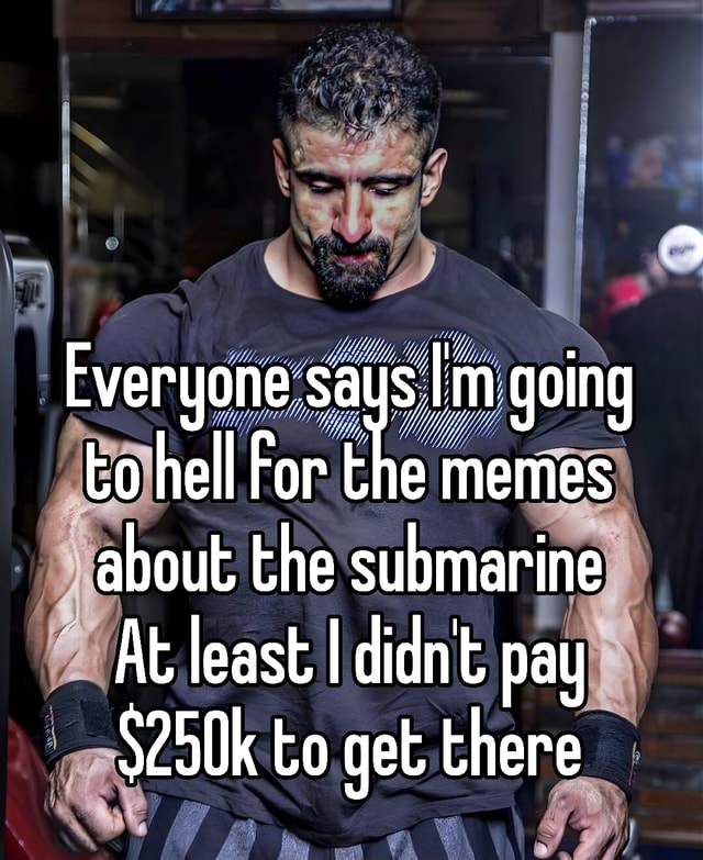 Everyone saysm going to hell For the memes about the submarine At least ...