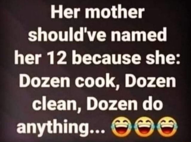 Her mother should've named her 12 because she: Dozen cook, Dozen clean ...