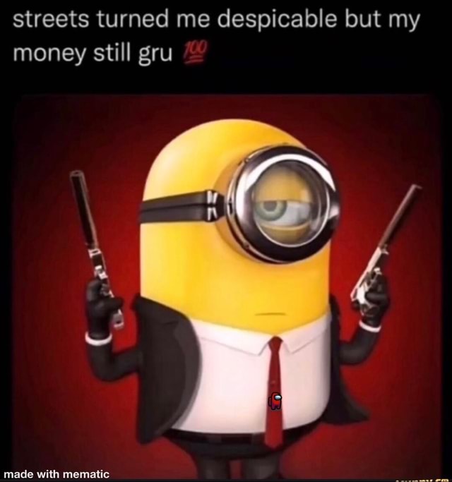 Streets turned me despicable but my money still gru Oe - iFunny