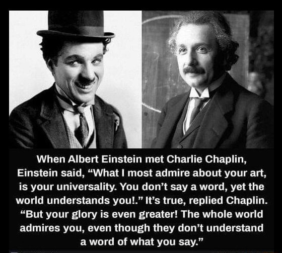 When Albert Einstein met Charlie Chaplin, Einstein said, "What most admire about your art, is ...