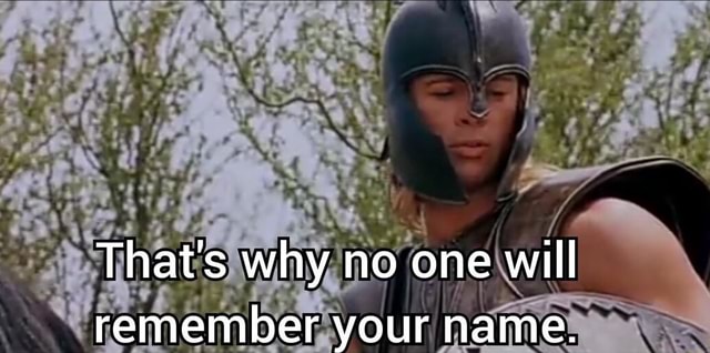 That's why no one will remember your name. \AR - iFunny