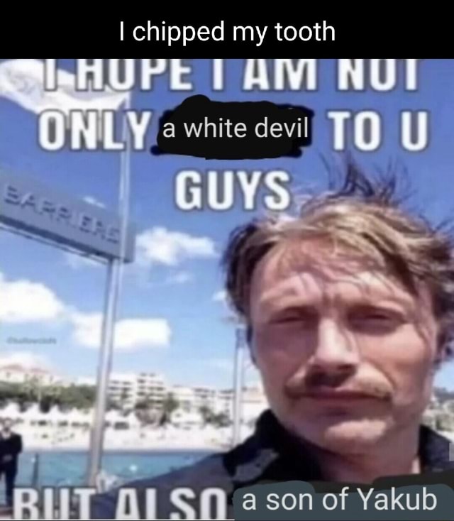 I chipped my tooth white devil ~ -son of Yakub - iFunny