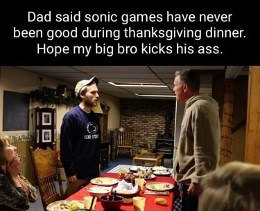 Dad said sonic games have never been good during thanksgiving dinner ...
