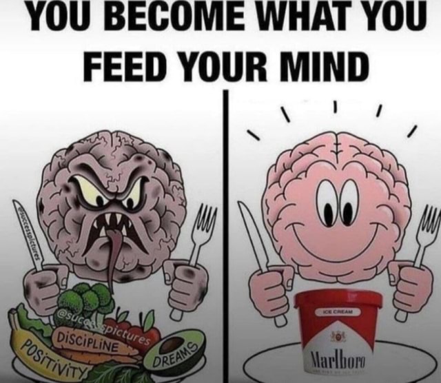 YOU BECOME WHAT YOU FEED YOUR MIND Dy WAy, - iFunny