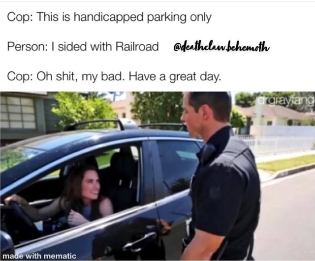 Cop: This is handicapped parking only Person: I sided with Railroad ...