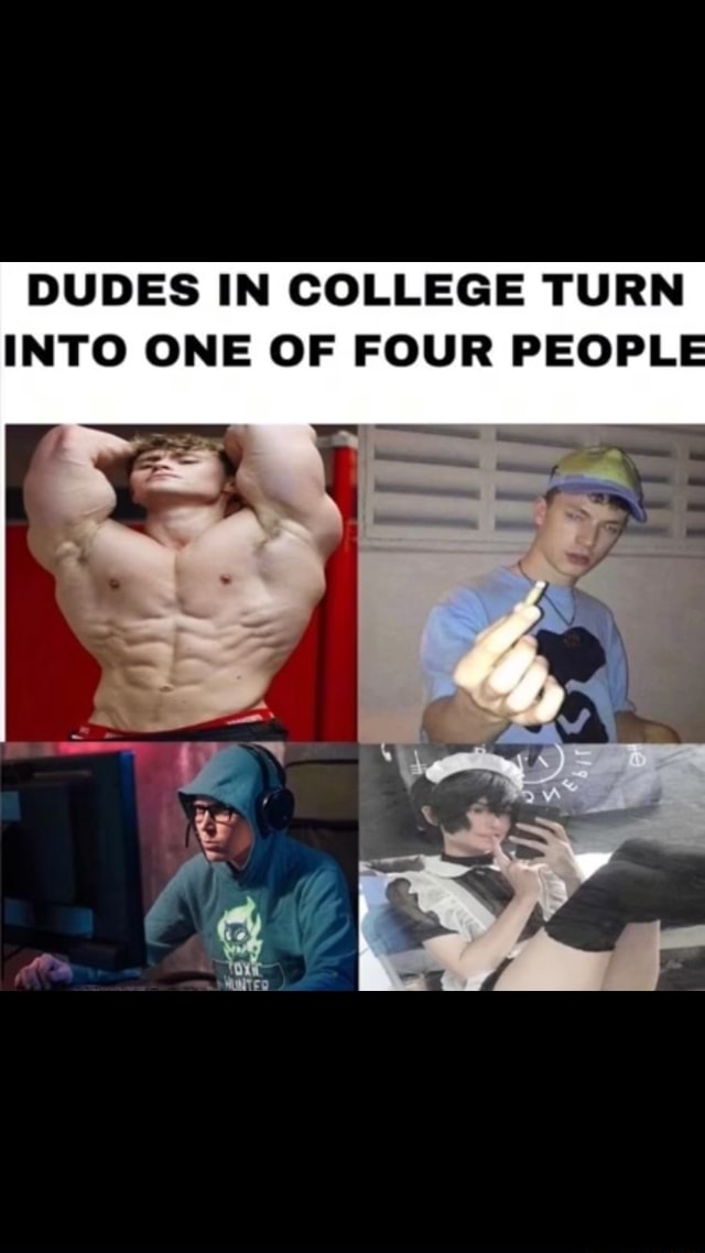 DUDES IN COLLEGE TURN INTO ONE OF FOUR PEOPLE - iFunny