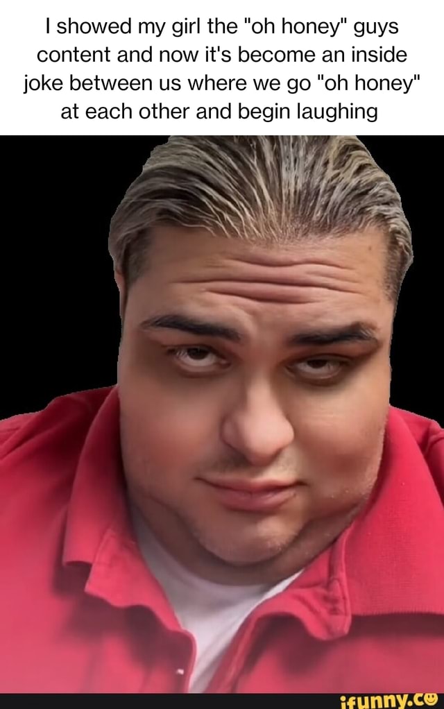 I showed my girl the "oh honey" guys content and now it's become an ...