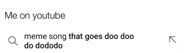 Me on youtube Q meme do song dododo that goes doo doo do dododo - iFunny