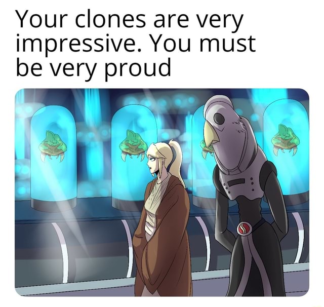 Your clones are very impressive. You must be very proud - iFunny