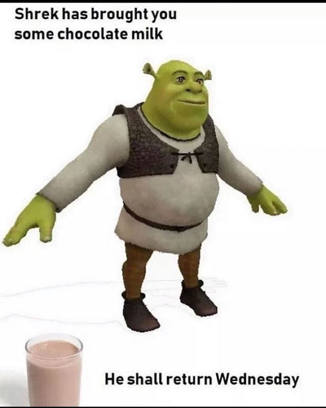 Shrek has brought you some chocolate milk E He shall return Wednesday ...