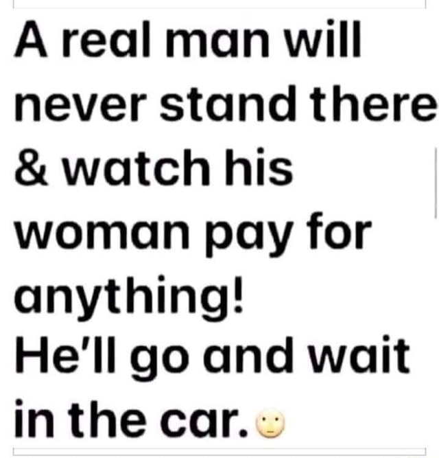 Areal man will never stand there & watch his woman pay for anything! He ...