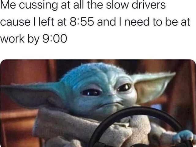 Me cussing at all the slow drivers cause I I left at and I need to be ...
