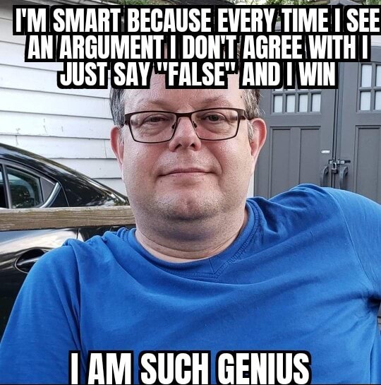 I'M SMART BECAUSE EVERY TIME I SEE AN ARGUMENT I DON'T AGREE WITH I JUST SAY "FALSE" AND I WIN ...