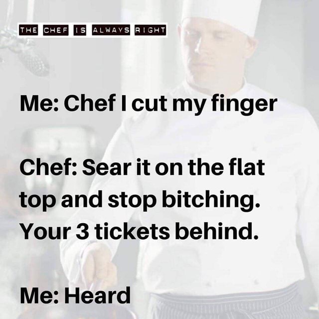 Me: Chef cut my finger Chef: Sear it on the flat top and stop bitching ...