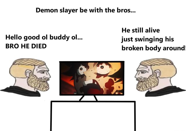 Demon slayer be with the bros... He still alive Hello good al buddy ol ...