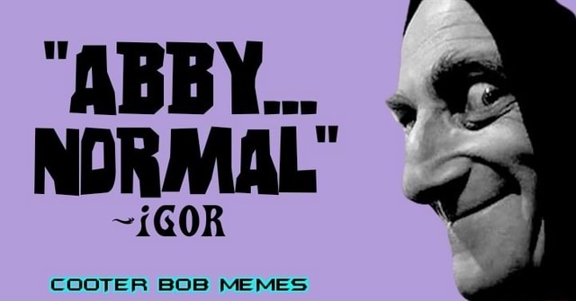 "ABBY... NORMAL" ~iGOR COOTER BOB MEMES - iFunny