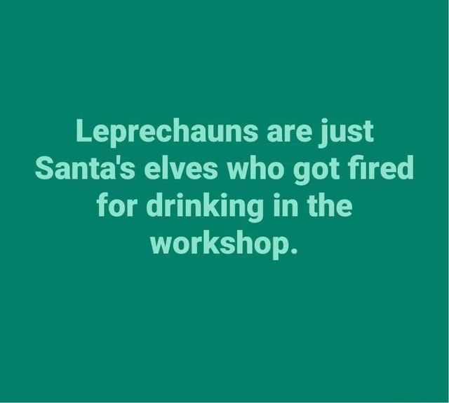 Leprechauns are just Santa's elves who got fired for drinking in the ...