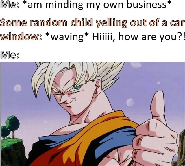 Me: "am minding my own business* Some random child yelling out of a car ...