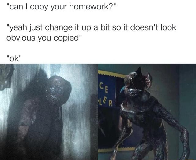 "can I copy your homework?" "yeah just Change it up a bit so it doesn't ...