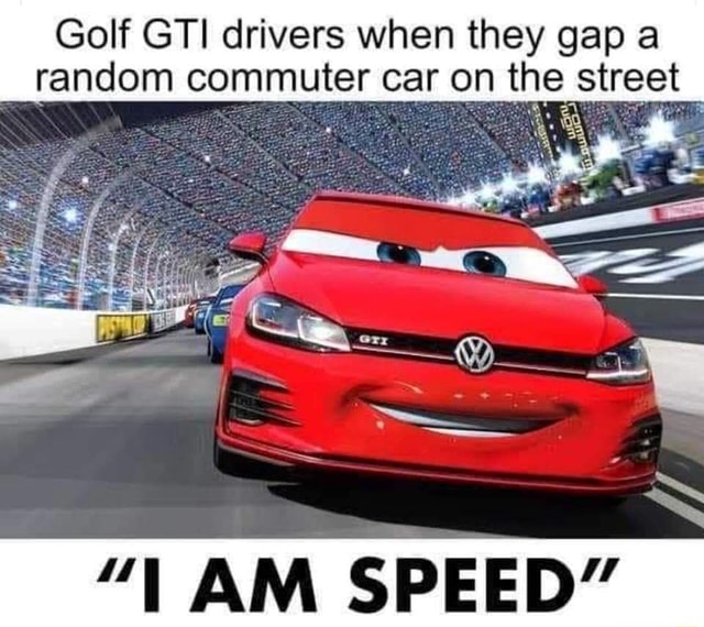 Golf GTI drivers when they gap a random commuter car onthe__ steret ”I ...