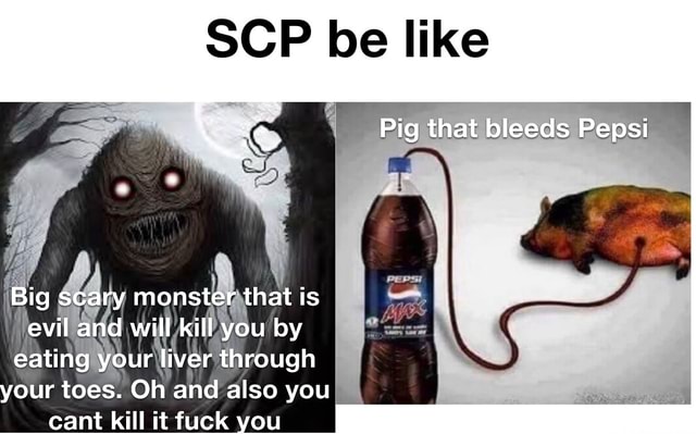 SCP be like Pig that bleeds Pepsi Big scary monster that is evil and ...