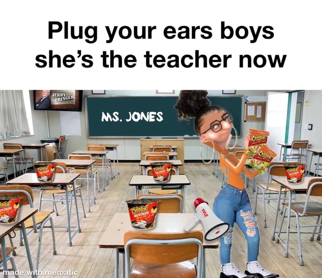Plug your ears boys she's the teacher now MS. JONES - iFunny
