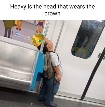 Heavy is the head that wears the crown - iFunny