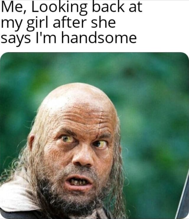 Me, Looking back at my girl after she says I'm handsome - America’s ...
