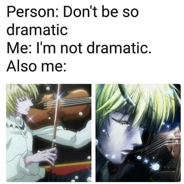 Person: Don't be so dramatic Me: I'm not dramatic. Also me: - iFunny