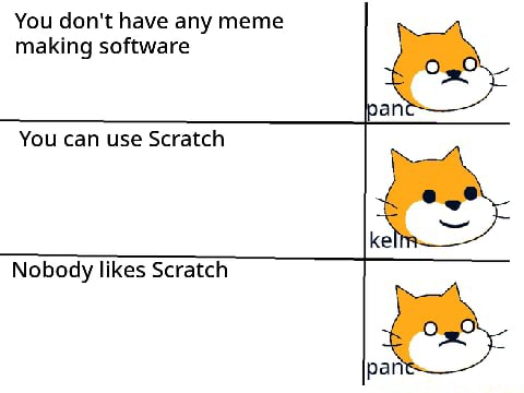 You don't have any meme making software You can use Scratch Nobody ...