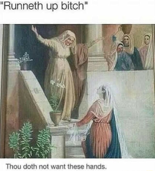 "Runneth up bitch" Thou doth not want these hands. - iFunny