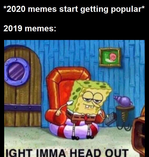 *2020 memes start getting popular* 2019 memes: IGHT IMMA HEAD OUT I ...