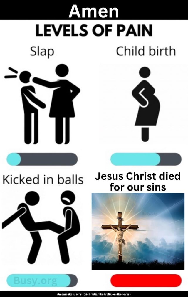 Amen LEVELS OF PAIN Slap Child birth Kicked in balls Jesus Christ died ...