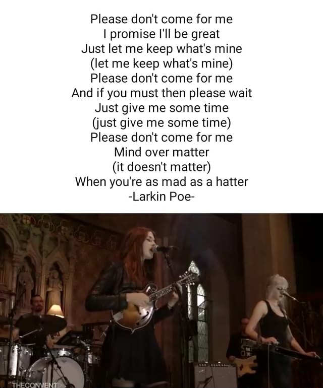 Please don't come for me I promise I'll be great Just let me keep what ...