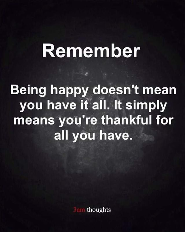 Remember Being happy doesn't mean you have it all. It simply means you ... Remember Being happy doesn't mean you have it all. It simply means you ...