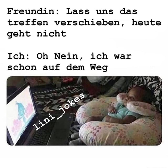 Freundin: Lass uns das treffen verschieben, heute geht nicht Ich: Oh ...