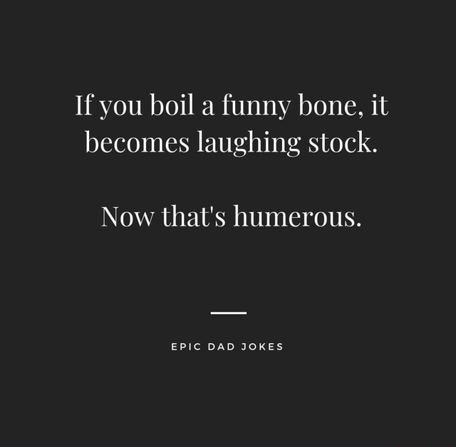 If you boil a funny bone, it becomes laughing stock. Now that's ...