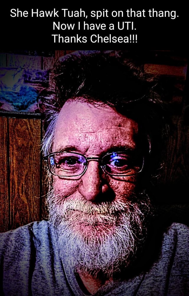 She Hawk Tuah, spit on that thang. Now I have a UTI. Thanks Chelsea ...