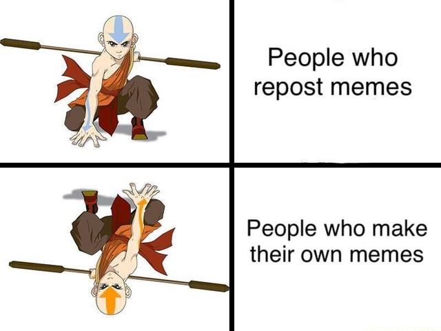 People who repost memes People who make their own memes - iFunny
