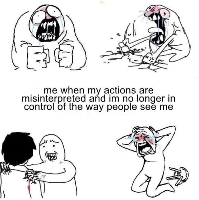 Me when my actions are misinterpreted and im no longer in control of ...