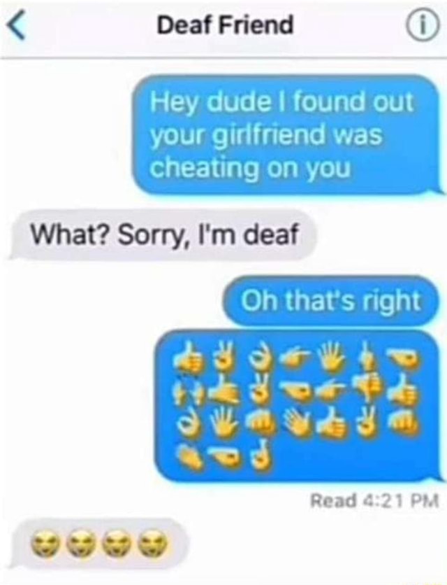 Deaf Friend Hey dude I found out your girlfriend was cheating on you ...