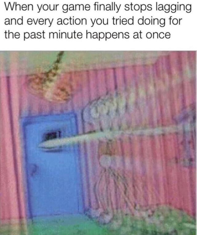 When your game finally stops lagging and every action you tried doing ...