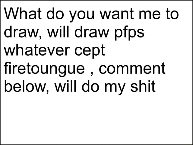 What do you want me to draw, will draw pfps whatever cept firetoungue ...