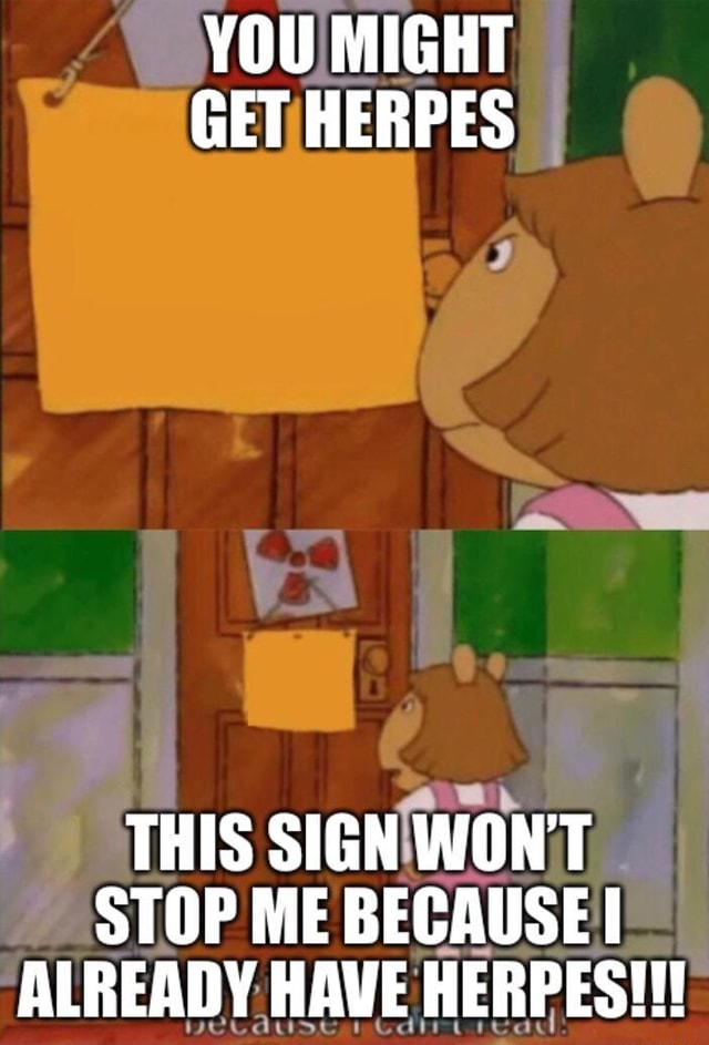 YOU MIGHT GET HERPES THIS SIGN WONT STOP ME BECAUSE ALREADY HAVE HERPES ...