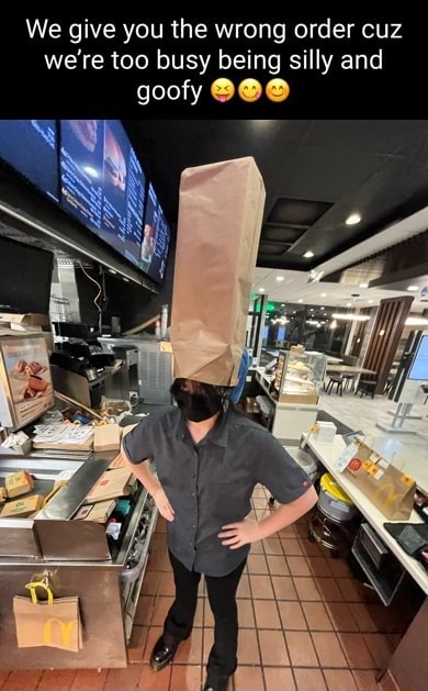 We give you the wrong order cuz we're too busy being silly and goofy ...