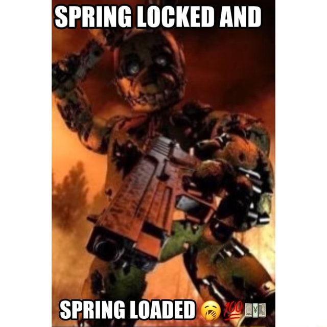 SPRING LOCKED AND SPRING LOADED - iFunny