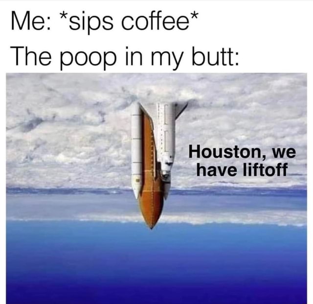 Me: *sips coffee* The poop in my butt: Houston, we have liftoff_- - iFunny